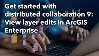Get started with distribtued collaboration 9: View layer edits in ArcGIS Enterprise - Esri ...